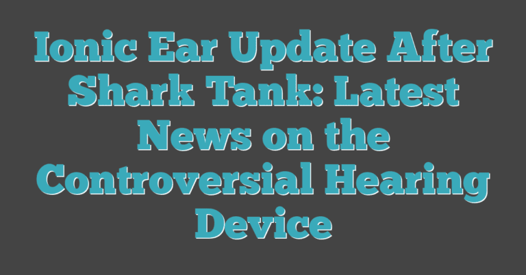 Ionic Ear Update After Shark Tank: Latest News on the Controversial ...